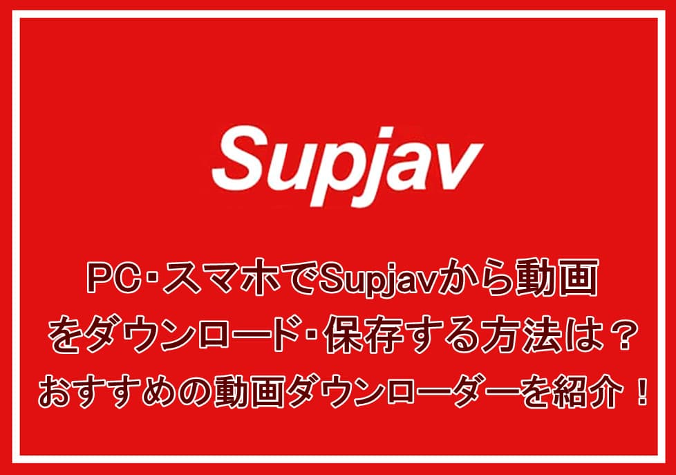 PC・スマホでSupjavから動画をダウンロード・保存する方法は？おすすめの動画ダウンローダーを紹介！